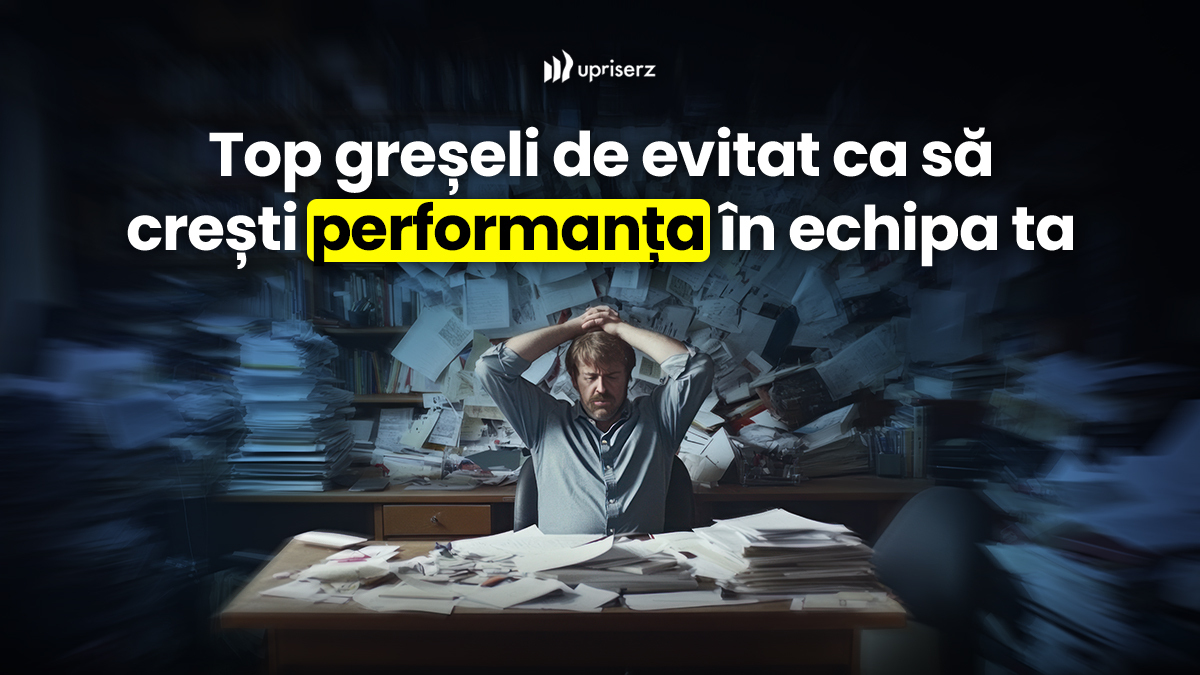 Top greșeli de evitat ca să crești performanța în echipa ta - Upriserz Blog