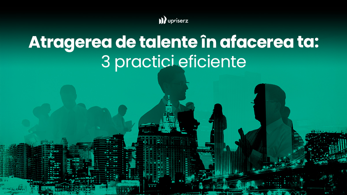 Atragerea de talente în afacerea ta: 3 practici eficiente - Upriserz Blog